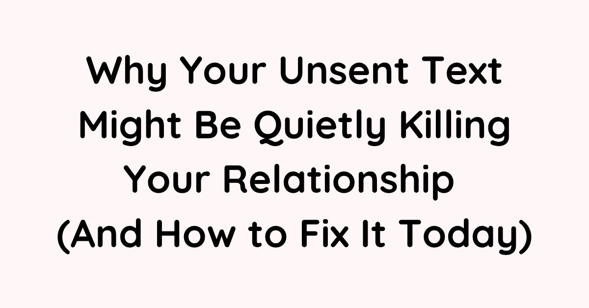 Why Your Unsent Text Might Be Quietly Killing Your Relationship (And ...